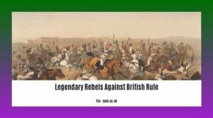 Legendary Rebels Against British Rule: Igniting the Flames of Independence